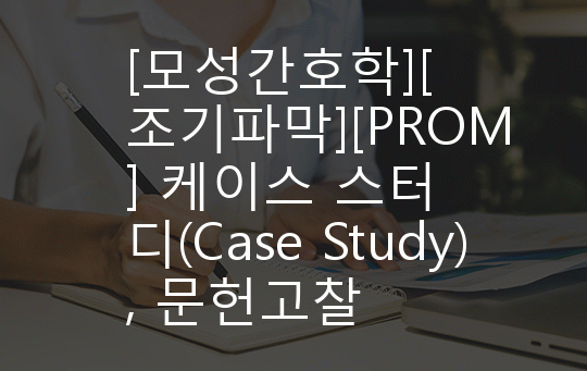 [모성간호학][조기파막][PROM] 케이스 스터디(Case Study), 문헌고찰